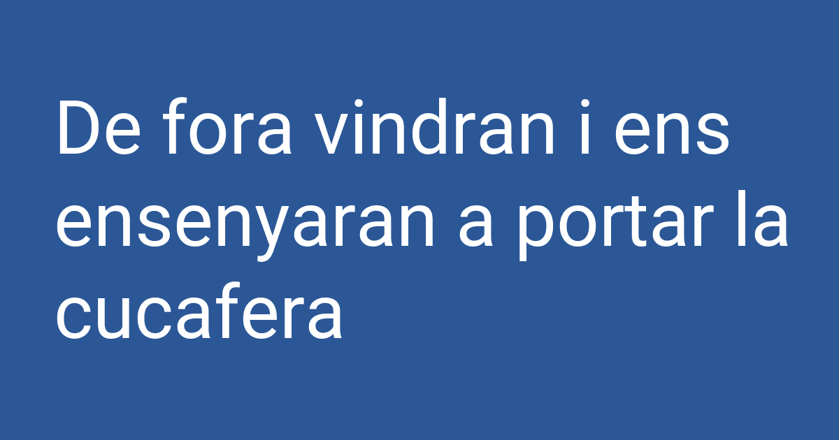 De fora vindran i ens ensenyaran a portar la cucafera | PCCD