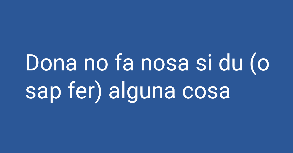 Dona no fa nosa si du (o sap fer) alguna cosa | PCCD