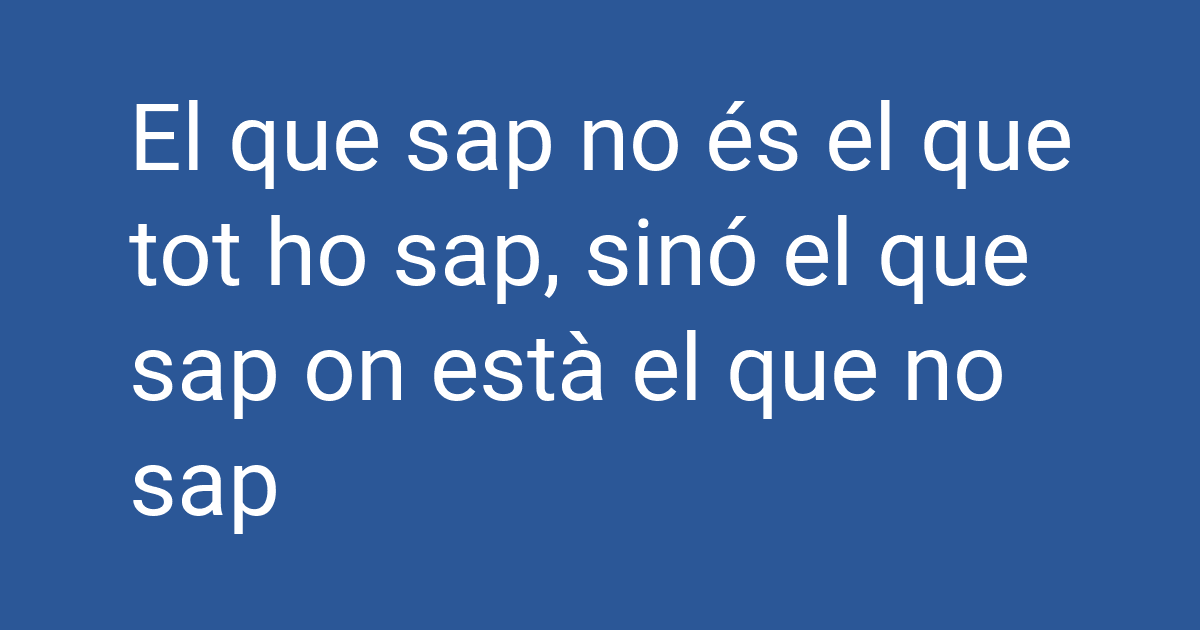 El que sap no és el que tot ho sap, sinó el que sap on està el que no ...