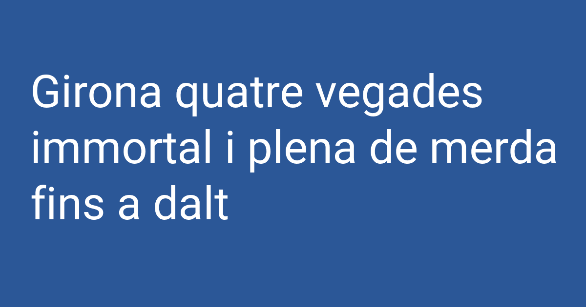 Girona quatre vegades immortal i plena de merda fins a dalt | PCCD