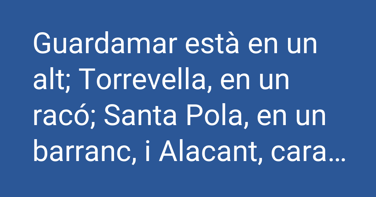 Guardamar està en un alt; Torrevella, en un racó; Santa Pola, en un barranc, i Alacant, cara al ...