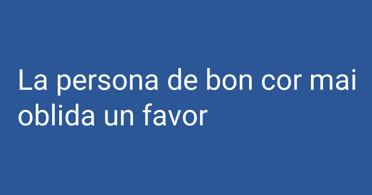 La persona de bon cor mai oblida un favor | PCCD