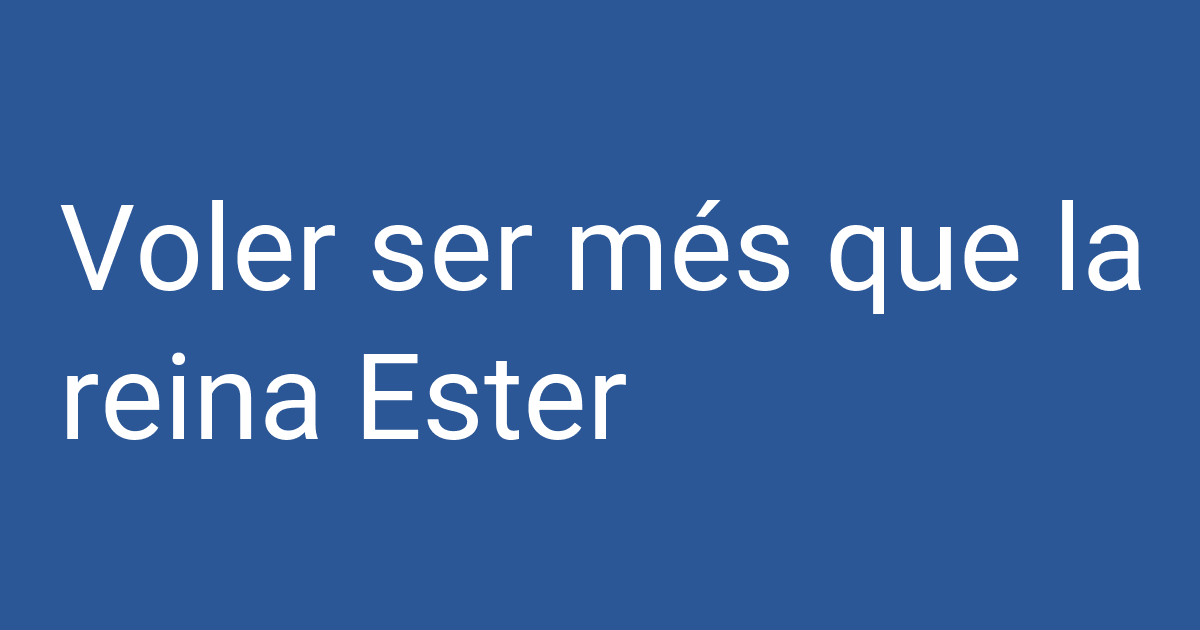 Voler ser més que la reina Ester | PCCD
